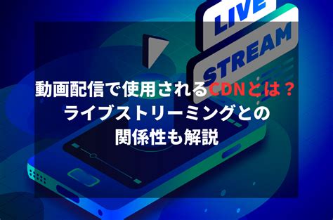 動画配信で使用されるcdnとは？ライブストリーミングとの関係性も解説 高品質なcdnサービスcloudplex Delivery