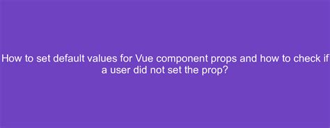 how to set default values for vue component props and how to check if a