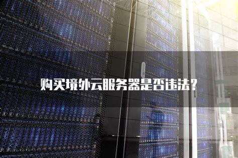 购买境外云服务器是否违法？ 资讯 阿里云代理商