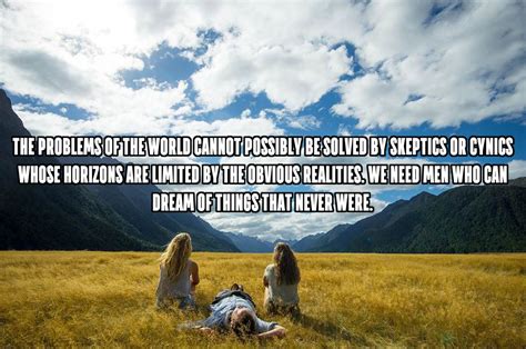 The Problems Of The World Cannot Possibly Be Solved By Skeptics Or Cynics Whose Horizons Are