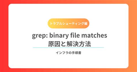 Grep Binary File Matchesと表示される原因と解決方法 【インフラの手順書】