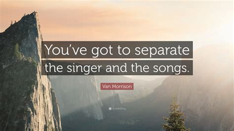 Van Morrison Quote Youve Got To Separate The Singer And The Songs”
