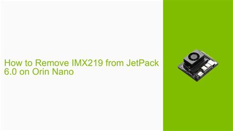 How To Remove Imx219 From Jetpack 60 On Orin Nano Help Docs For