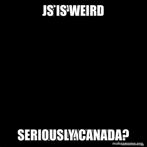Js Is Weird Seriously Canada Image Macro Meme Generator