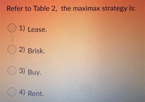 solved refer to table 2 the maximax strategy is 1 lease
