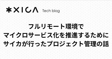 フルリモート環境でマイクロサービス化を推進するためにサイカが行ったプロジェクト管理の話 Xica Tech Blog