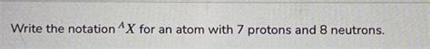 Solved Write The Notation Ax For An Atom With 7 Protons And
