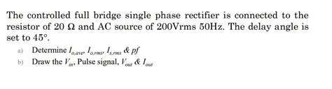 Solved The Controlled Full Bridge Single Phase Rectifier Is Chegg