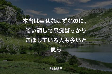 【背景1】本当は幸せなはずなのに、暗い顔して愚痴ばっかりこぼしている人も多いと思う 加山雄三