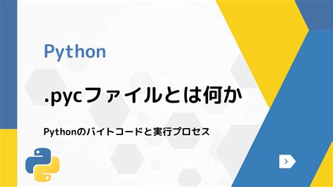 Python pycファイルとは何か Pythonのバイトコードと実行プロセス