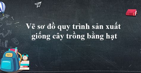Vẽ sơ đồ quy trình sản xuất giống cây trồng bằng hạt Ôn tập Công nghệ