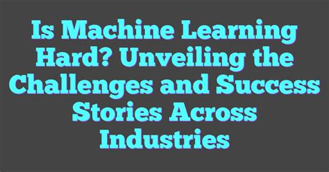 Is Machine Learning Hard Unveiling The Challenges And Success Stories Across Industries