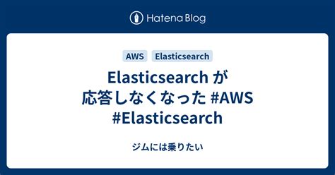 Elasticsearch が応答しなくなった Aws Elasticsearch ジムには乗りたい