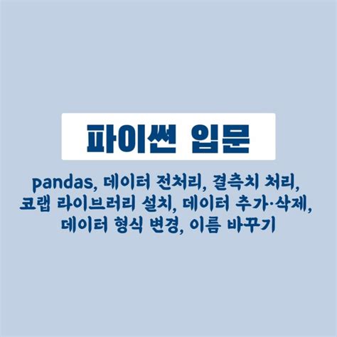 파이썬 입문 Pandas 데이터 전처리 결측치 처리 코랩 라이브러리 설치 데이터 추가·삭제 데이터 형식 변경 이름