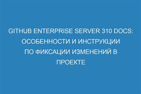 Блог Github Enterprise Server 310 Docs особенности и инструкции по фиксации изменений в