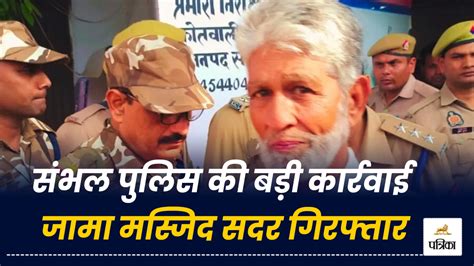 संभल हिंसा के बाद पुलिस की बड़ी कार्रवाई जामा मस्जिद के सदर जफर अली को किया गिरफ्तार Patrika