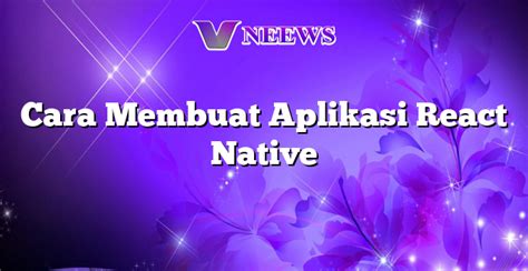 Cara Membuat Aplikasi React Native Vneews