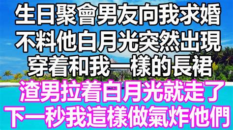 生日聚會男友向我求婚，不料白月光突然出現，穿着和我一樣的長裙，渣男扔下我拉着白月光走了，下一秒我這樣做氣炸他們溫情人生深夜讀書爽文幸福