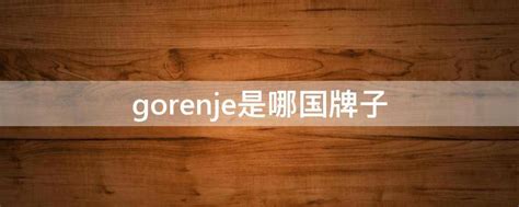 gorenje是哪国牌子 业百科