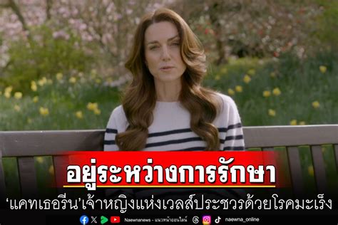 ต่างประเทศ แคทเธอรีน เจ้าหญิงแห่งเวลส์ ทรงประกาศการประชวรโรคมะเร็ง