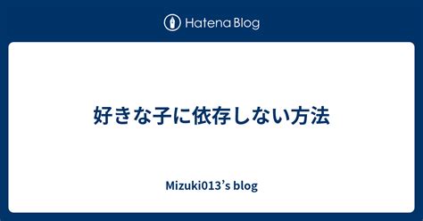 好きな子に依存しない方法 Mizuki013s Blog