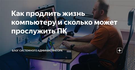 Как продлить жизнь компьютеру и сколько может прослужить ПК Блог системного администратора Дзен