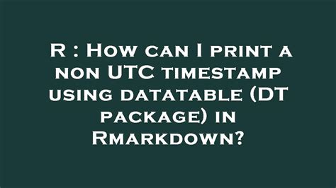R How Can I Print A Non Utc Timestamp Using Datatable Dt Package In
