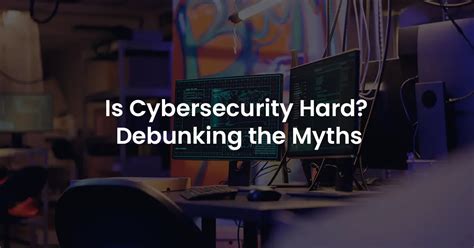 Is Cybersecurity Hard Debunking The Myths And Exploring The Real