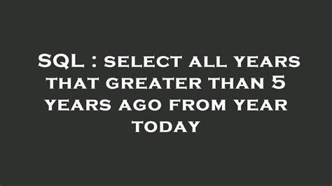 Sql Select All Years That Greater Than 5 Years Ago From Year Today