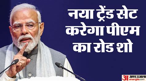Pm Modi Varanasi Roadshow 22 घंटे काशी में रहेंगे पीएम चार घंटे में