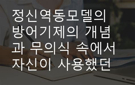 정신역동모델의 방어기제의 개념과 무의식 속에서 자신이 사용했던 방어기제의 사례를 기술하시오