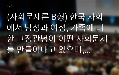 사회문제론 B형 한국 사회에서 남성과 여성 가족에 대한 고정관념이 어떤 사회문제를 만들어내고 있으며 어른과 아이 남성과 여성이 모두 더 자유롭고 평등한 관계를 맺고