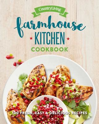 Country Living Farmhouse Kitchen Cookbook 100 Fresh Easy And Delicious