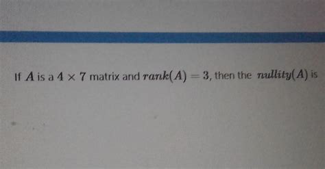 if a is a 4×7 matrix and rank a 3 then the nullity