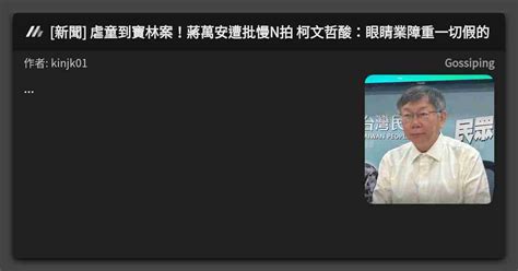 新聞 虐童到寶林案！蔣萬安遭批慢n拍 柯文哲酸：眼睛業障重一切假的 看板 Gossiping Mo Ptt 鄉公所