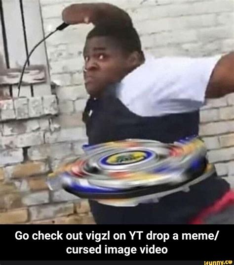 Go Check Out Vigzl On Yt Drop A Meme Cursed Image Video Go Check Out Vigzl On Yt Drop A Meme