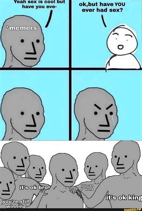 Yeah Sex Is Cool But Have You Eve Memers Ok But Have You Ever Had Sex You Re Still It S Ok