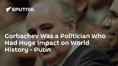 Gorbachev Was A Politician Who Had Huge Impact On World History Putin