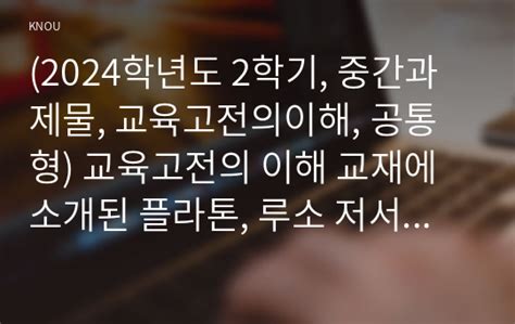 2024학년도 2학기 중간과제물 교육고전의이해 공통형 교육고전의 이해 교재에 소개된 플라톤 루소 저서 1권을 선택하여 읽고 독후감을 작성하시오플라톤의 국가론