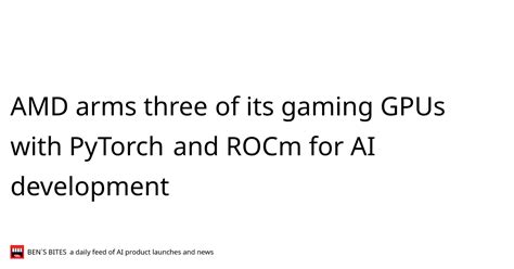 Amd Arms Three Of Its Gaming Gpus With Pytorch And Rocm For Ai Development Bens Bites