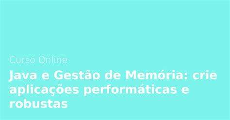 Curso Online Java E Gestão De Memória Crie Aplicações Performáticas E