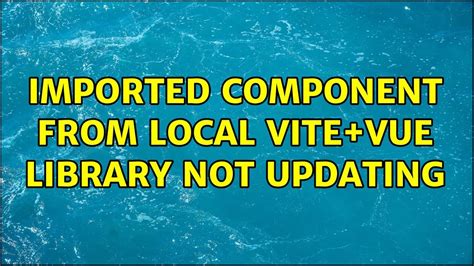 Imported Component From Local Vitevue Library Not Updating 2 Solutions Youtube