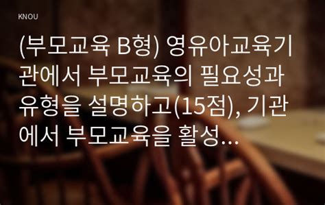 부모교육 B형 영유아교육기관에서 부모교육의 필요성과 유형을 설명하고15점 기관에서 부모교육을 활성화 할 수 있는 방안 방송통신대