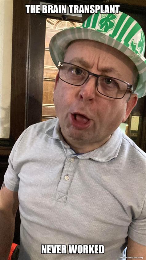 The Brain Transplant Never Worked Meme Generator