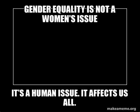 Gender Equality Is Not A Womens Issue Its A Human Issue It Affects