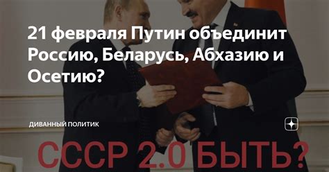 21 февраля Путин объединит Россию Беларусь Абхазию и Осетию ДИВАННЫЙ ПОЛИТИК Дзен