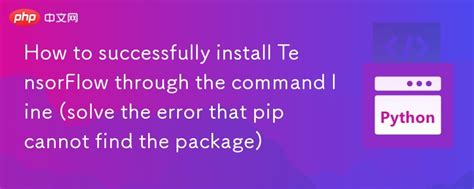 如何通过命令行成功安装 Tensorflow（解决 Pip 找不到包的错误） Python教程 Php中文网