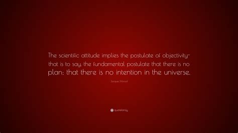 Jacques Monod Quote The Scientific Attitude Implies The Postulate Of Objectivity That Is To