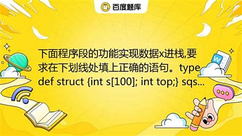 下面程序段的功能实现数据x进栈 要求在下划线处填上正确的语句。typedef struct {int s[100] int top