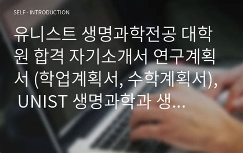 유니스트 생명과학전공 대학원 합격 자기소개서 연구계획서 학업계획서 수학계획서 Unist 생명과학과 생명과학전공 우수 합격 자소서 원서 지원 동기 졸업 진로 계획 자기소개서